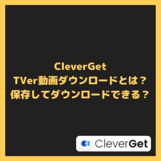 CleverGet TVer動画ダウンロードとは？保存してダウンロードできる？